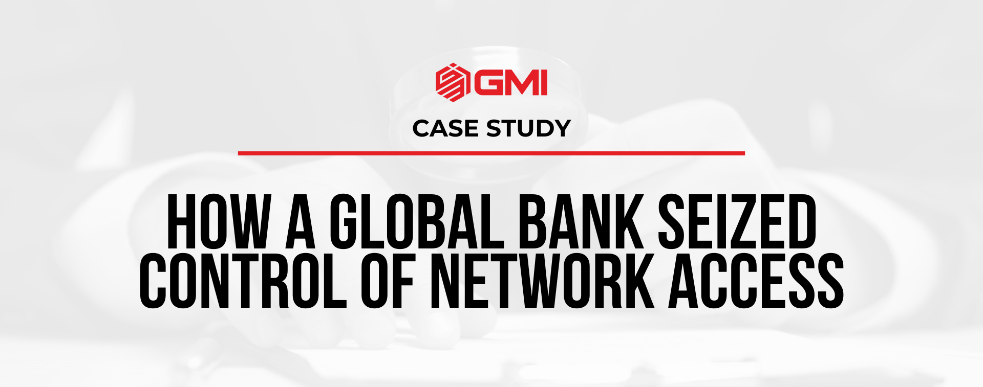 Case Study: How a Global Bank Seized Control of Network Access - GMI